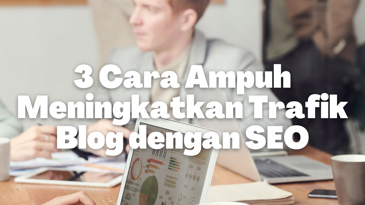 3 Cara Ampuh Meningkatkan Trafik Blog dengan SEO